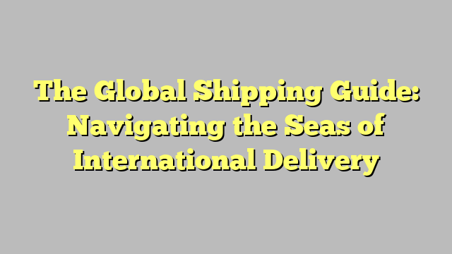 The Global Shipping Guide Navigating The Seas Of International