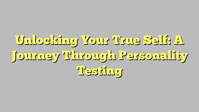 Unlocking Your True Self: A Journey Through Personality Testing ... Unlocking Your True Self: A Journey Through Personality Testing ...
