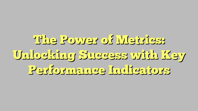 The Power of Metrics: Unlocking Success with Key Performance Indicators ... The Power of Metrics: Unlocking Success with Key Performance Indicators ...