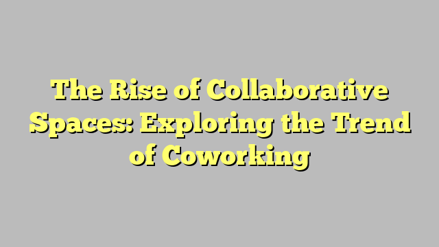 The Rise of Collaborative Spaces: Exploring the Trend of Coworking ... The Rise of Collaborative Spaces: Exploring the Trend of Coworking ...