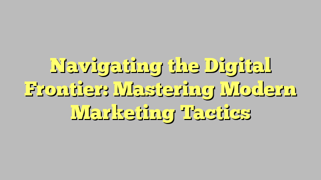 Navigating the Digital Frontier: Mastering Modern Marketing Tactics ... Navigating the Digital Frontier: Mastering Modern Marketing Tactics ...